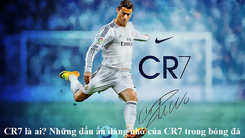 CR7 là ai? Những dấu ấn đáng nhớ của CR7 trong bóng đá